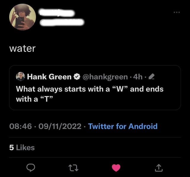 Water & Hank Green @ @hankgreen What always starts with a "W" and ends with a "T" - - Twitter ...