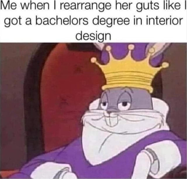 Me when I rearrange her guts like I got a bachelors degree in interior ...