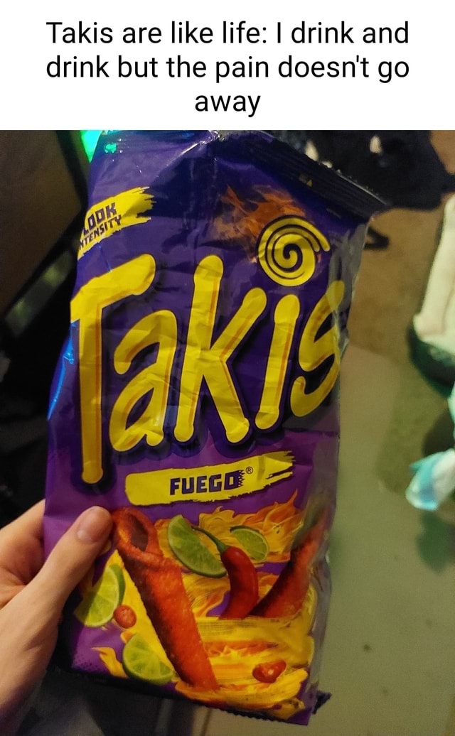 Takis are like life: I drink and drink but the pain doesn't go away ...