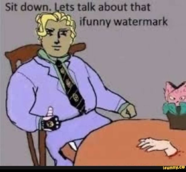 Sit down. Lets talk about that - iFunny