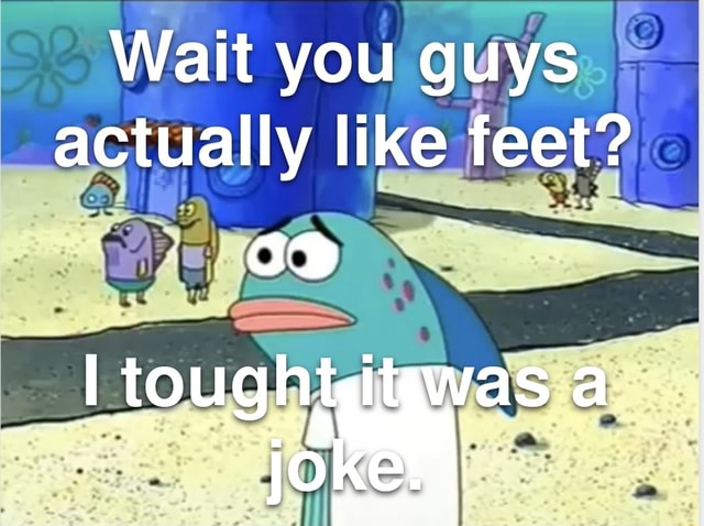 Wait you guys actually like feet? fe _ yough it was - iFunny
