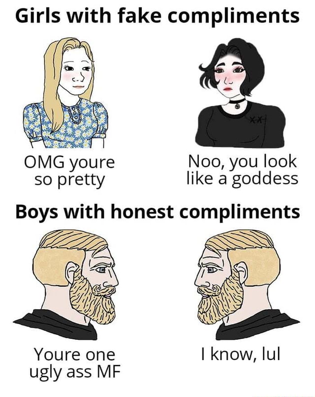 Girls with fake compliments Noo, you look so pretty like a goddess Boys ...