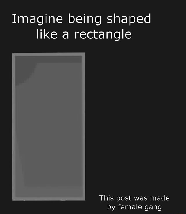Imagine being shaped like a rectangle - iFunny