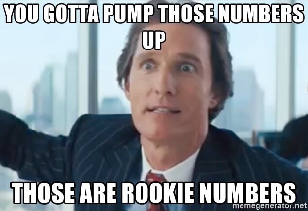 YOU GOTTA PUMP THOSE NUMBERS UP THOSE ARE ROOKIE NUMBERS - iFunny