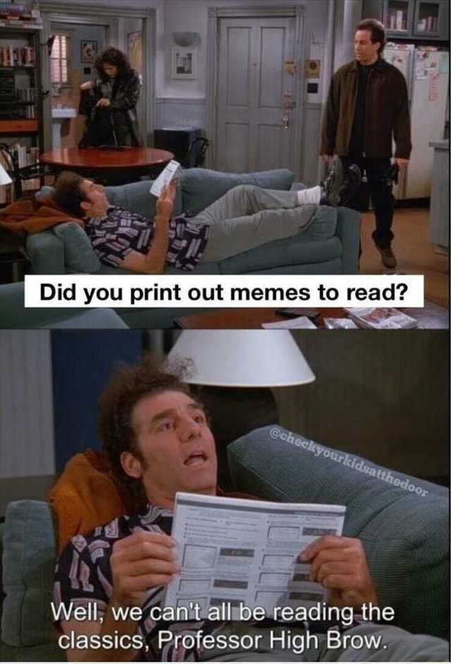 Did you print out memes to read? I Well, we eading the classics ...