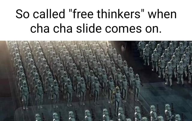 So called "free thinkers" when cha cha slide comes on. - iFunny