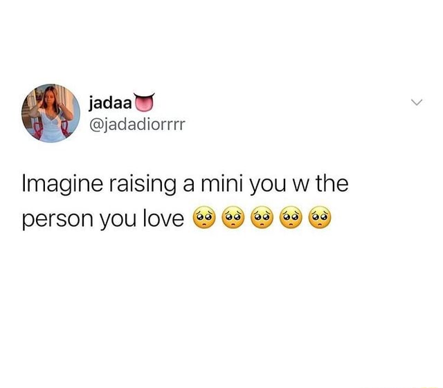 @jadadiorrrr Imagine raising mini you w the person you love - iFunny