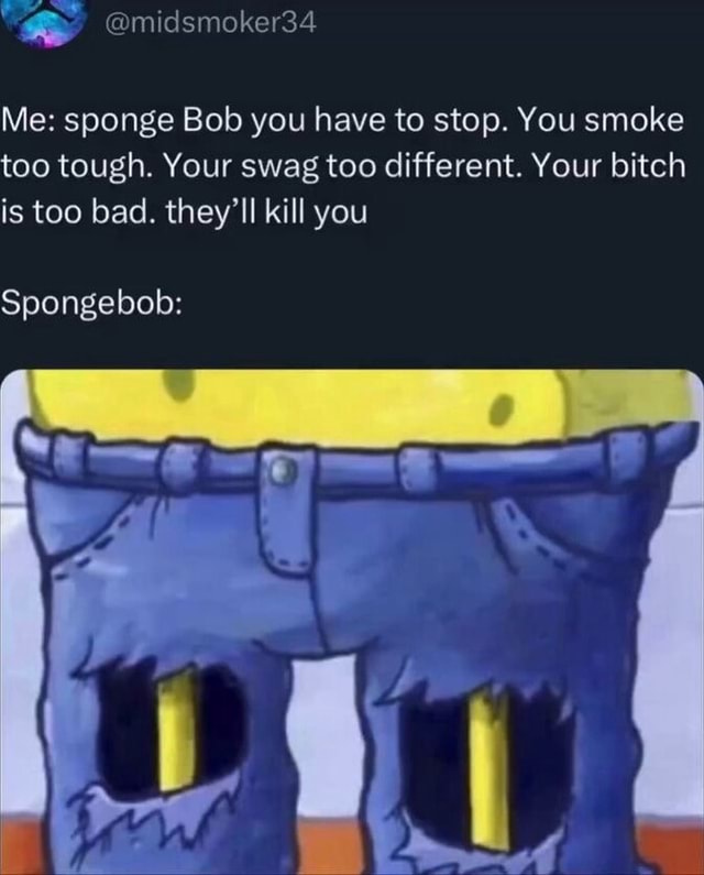 @midsmoker34 Me: sponge Bob you have to stop. You smoke too tough. Your ...