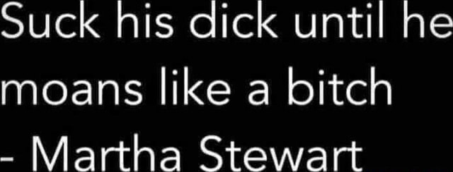 Suck His Dick Until He Moans Like A Bitch Martha Stewart Ifunny