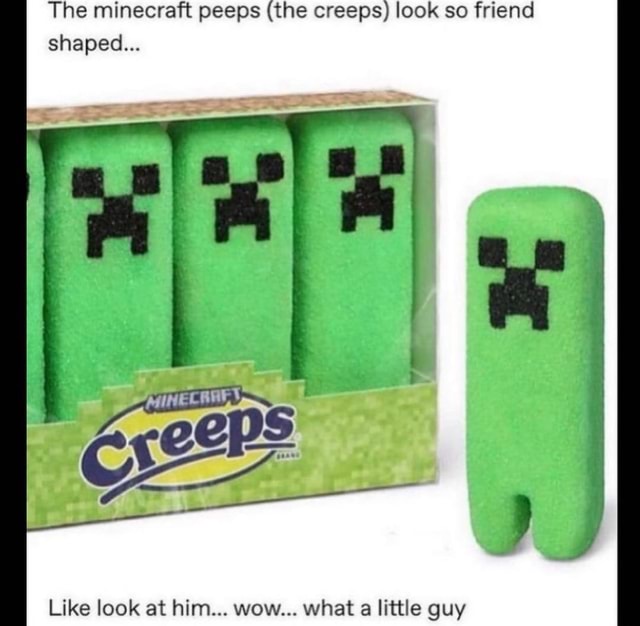 The minecraft peeps (the creeps) look so friend shaped... Like look at ...