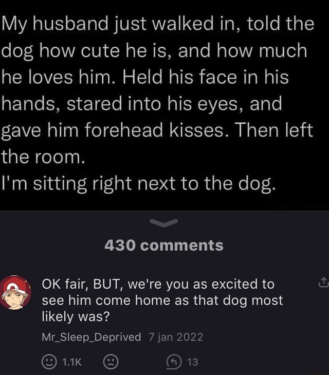 My husband just walked in, told the dog how cute he is, and how much he ...