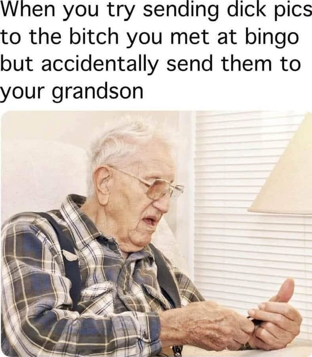 When you try sending dick pics to the bitch you met at bingo but ...