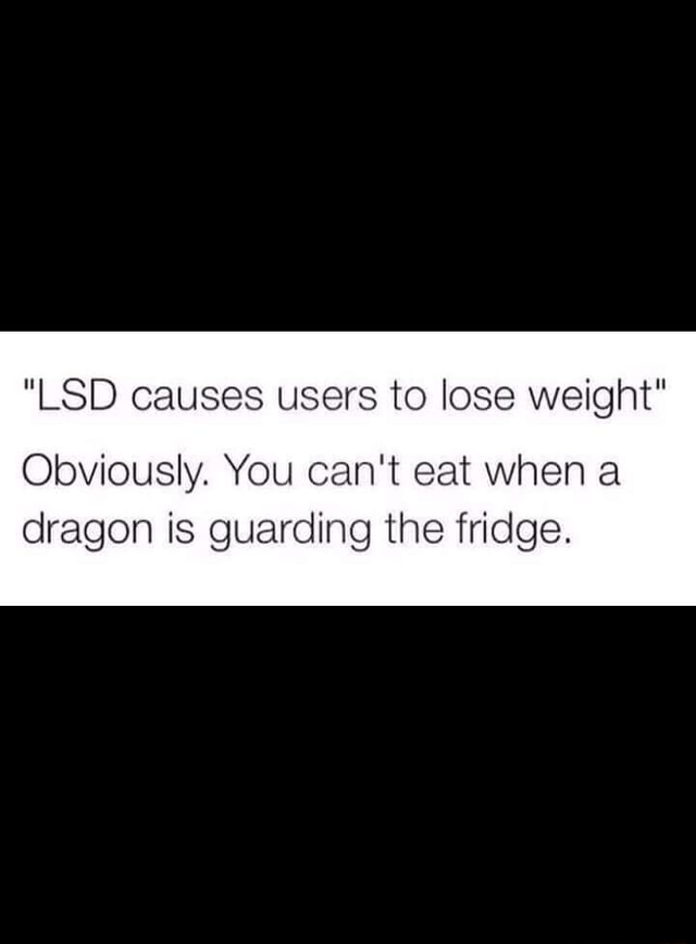 "LSD causes users to lose weight" Obviously. You can't eat when a ...