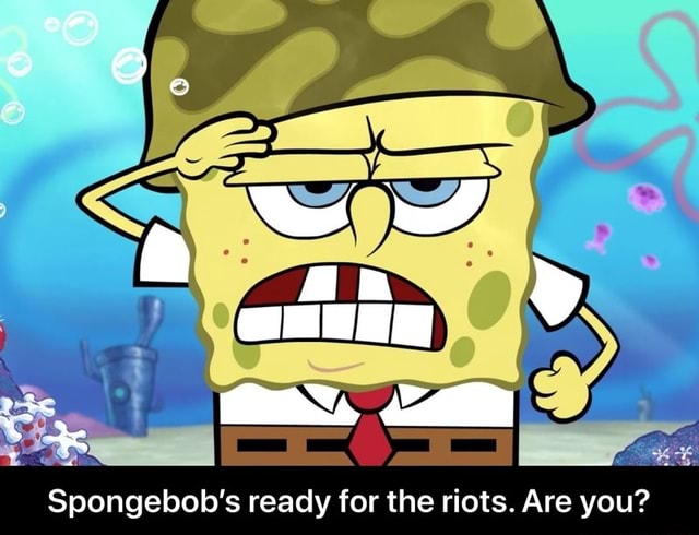 Spongebob's ready for the riots. Are you? - Spongebob’s ready for the ...