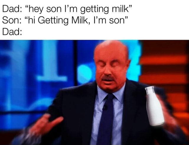 Dad: “hey son I’m getting milk” Son: “hi Getting Milk, I’m son” Dad ... Dad: “hey son I’m getting milk” Son: “hi Getting Milk, I’m son” Dad ...