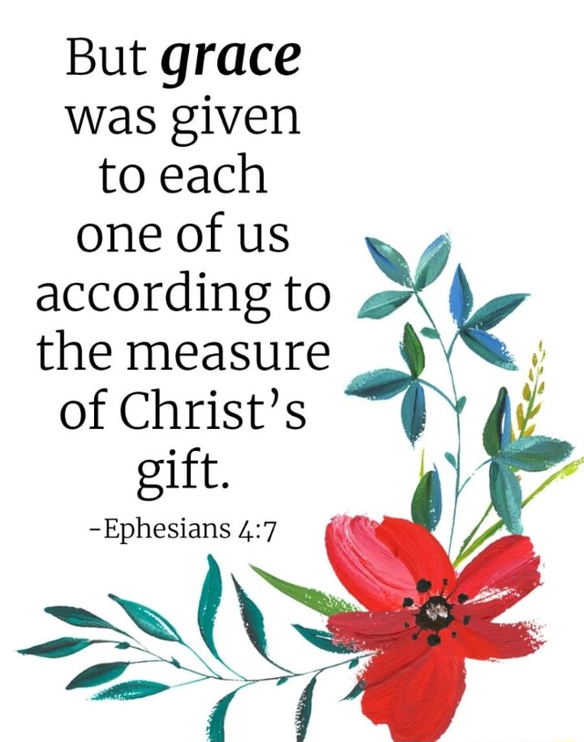 But grace was given to each one of us I according to le the measure of ...