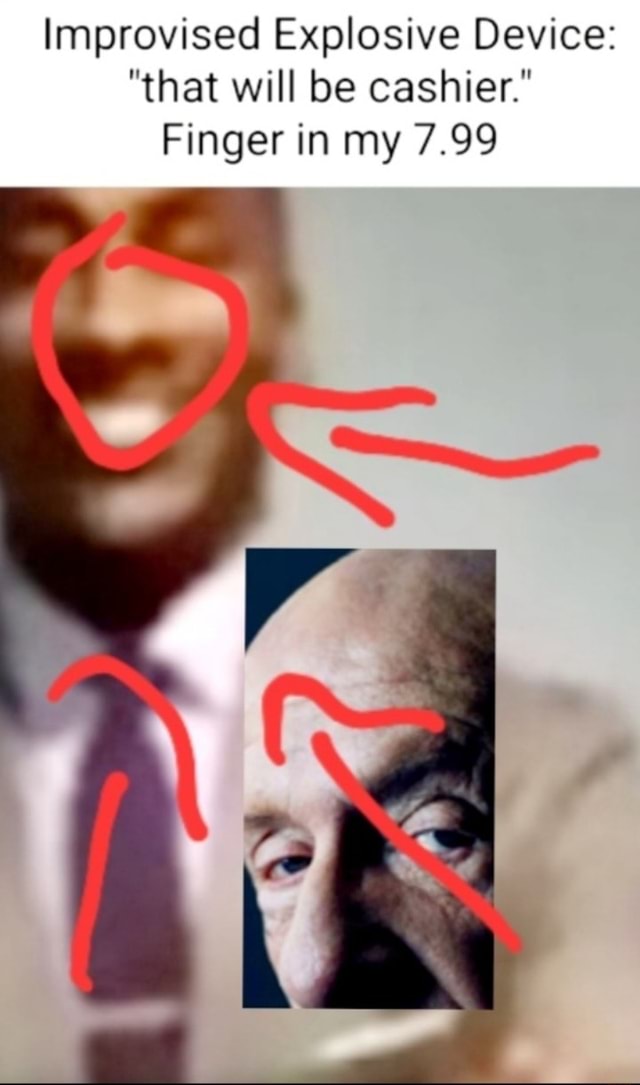 Improvised Explosive Device: "that will be cashier." Finger in my 7.99 ...