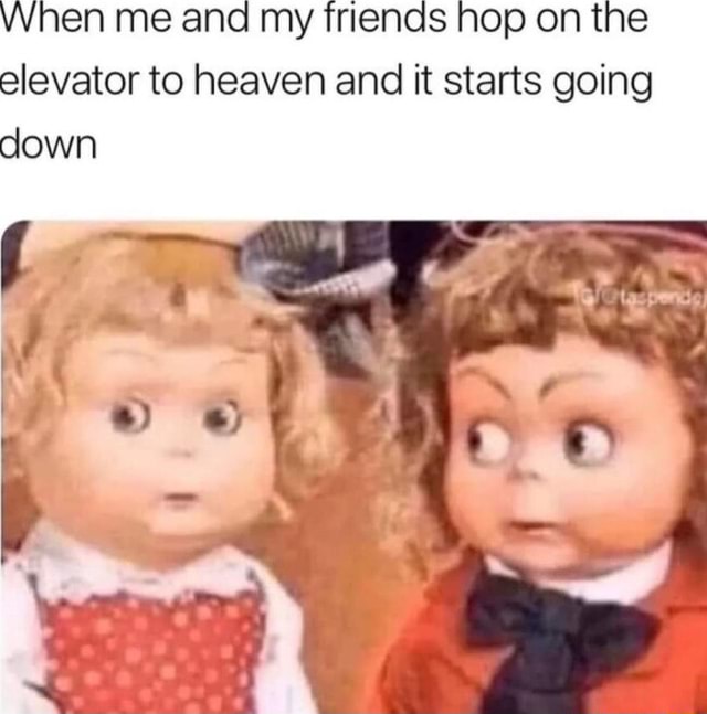 When me and my friends hop on the elevator to heaven and it starts ...