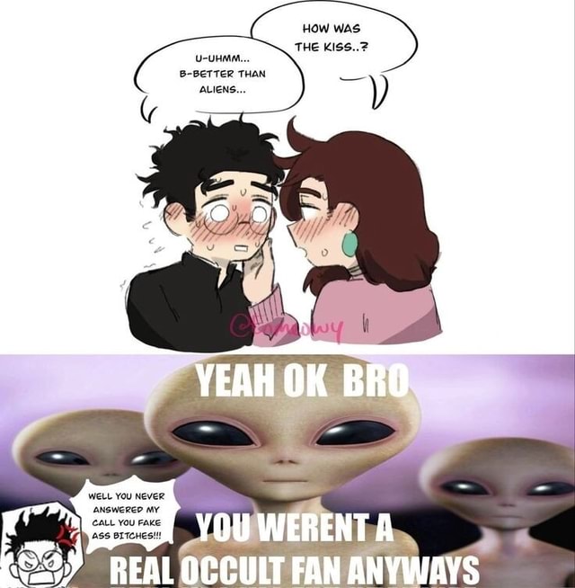 HOw was THE KISS..? U-UHMM... B-BETTER THAN ALIENS... WELL You Never ...
