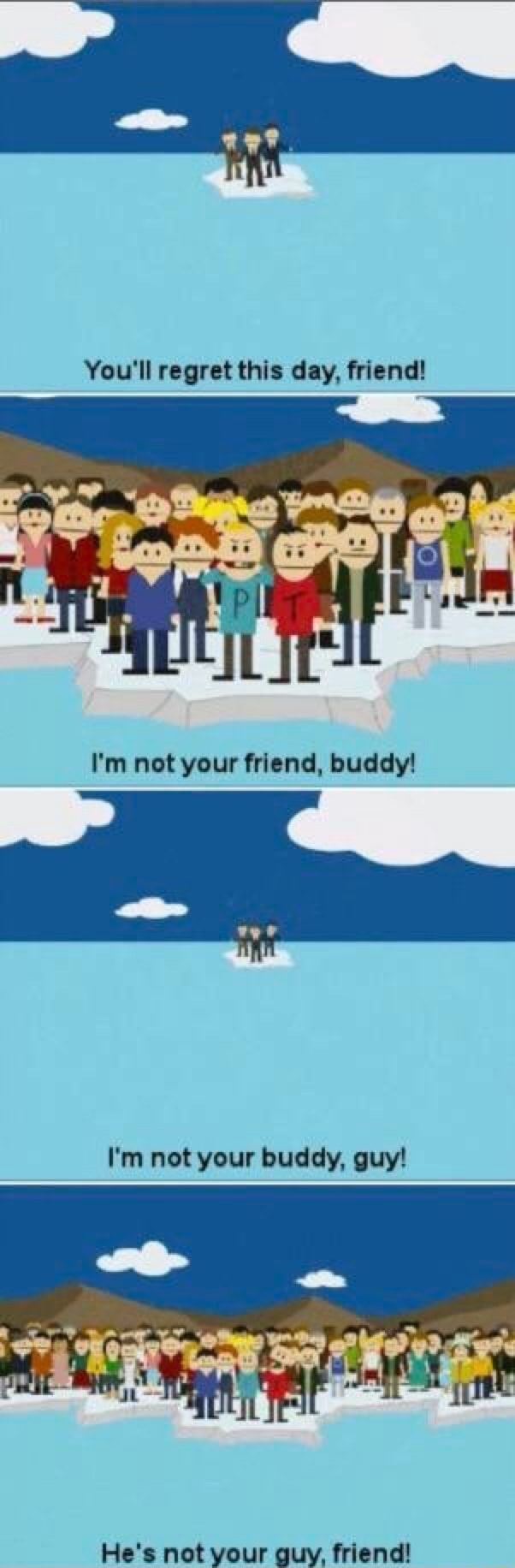 You'll regret this day, friend! I'm not your friend, buddy! I'm not ...