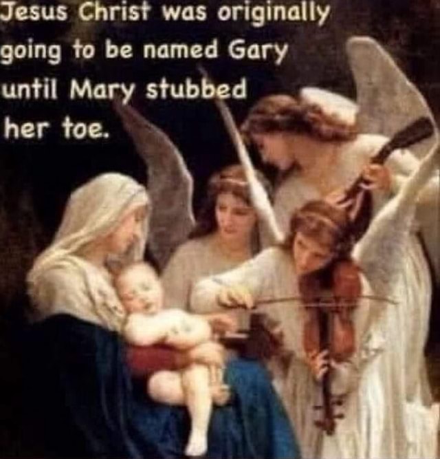 Jesus Christ was originally going to be named Gary until Mary stubbed ...