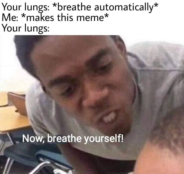 Your lungs: *breathe automatically* Me: *makes this meme* Your lungs ...