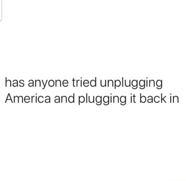 Has anyone tried unplugging America and plugging it back in - iFunny