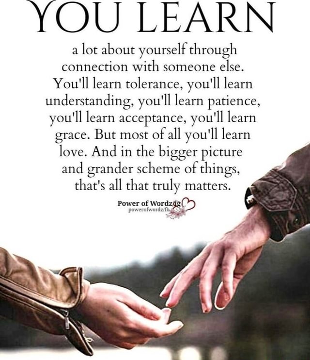 YOU LEARN a lot about yourself through connection with someone else ...