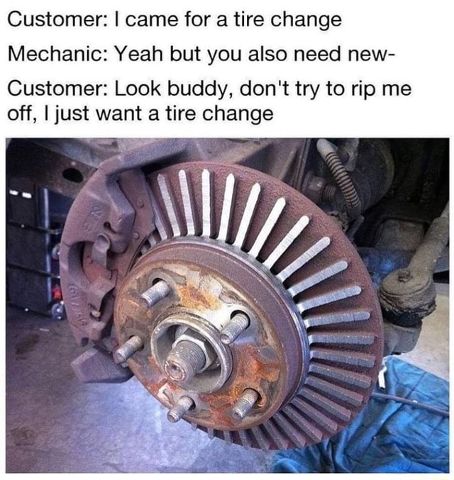 Customer: I came for a tire change Mechanic: Yeah but you also need new ...