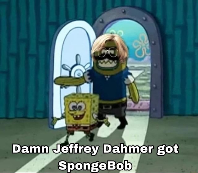 Damn Jeffrey Dahmer got SpongeBob - iFunny