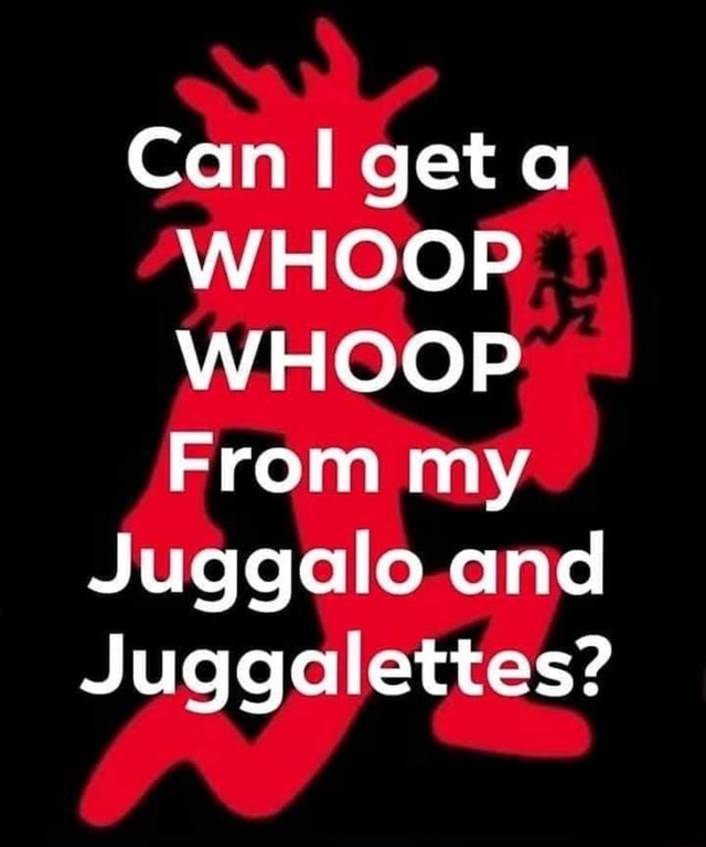 Can geta WHOOP WHOOP From my Juggalo and Juggalettes? - iFunny