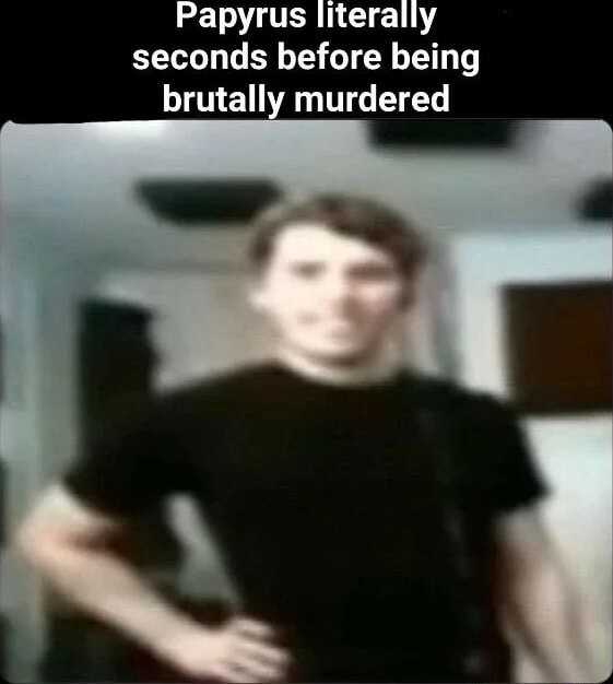 Papyrus literally seconds before being brutally murdered - iFunny