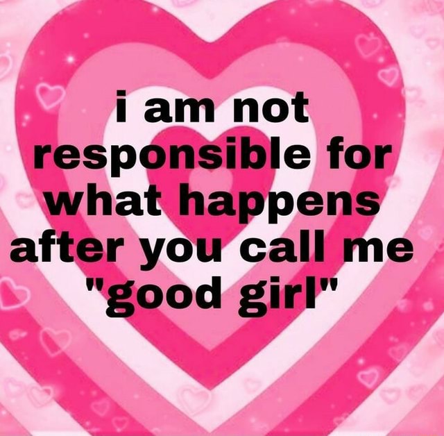 Iam not responsible for what happens after you call me "good girl" - iFunny