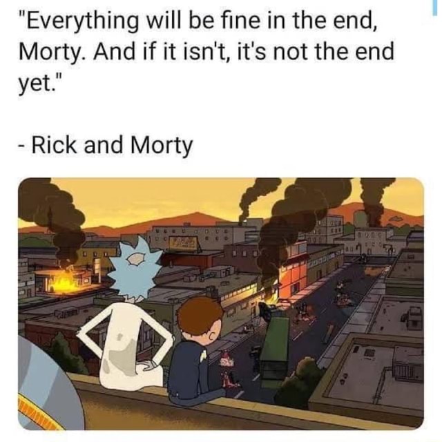A good quote - "Everything will be fine in the end, Morty. And if it ...