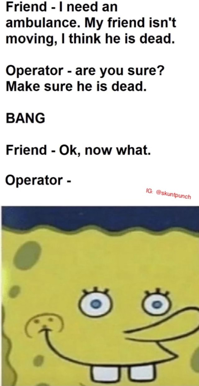 Friend - need an ambulance. My friend isn't moving, I think he is dead ...