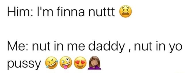 Him: I'm finna nuttt Me: nut in me daddy , nut in yo pussy - iFunny