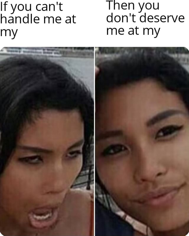 If You Cant Then You Handle Me At Dont Deserve Me At My Ifunny