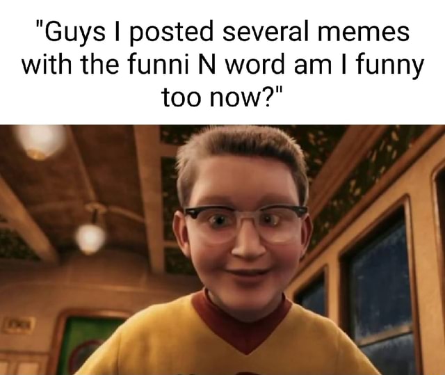 "Guys I posted several memes with the funni N word am I funny too now ...