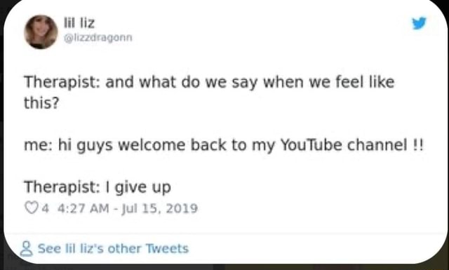 G lil liz Therapist: and what do we say when we feel like this? me: hi ...