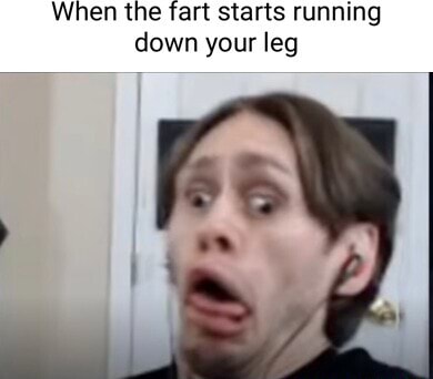 When the fart starts running down your leg - iFunny