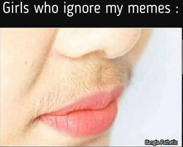 Girls who ignore my memes - iFunny
