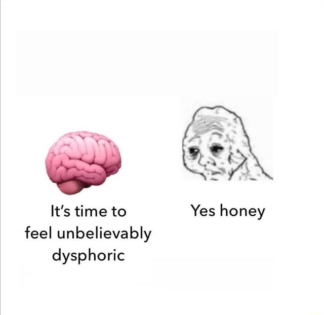 It's time to Yes honey feel unbelievably dysphoric - iFunny