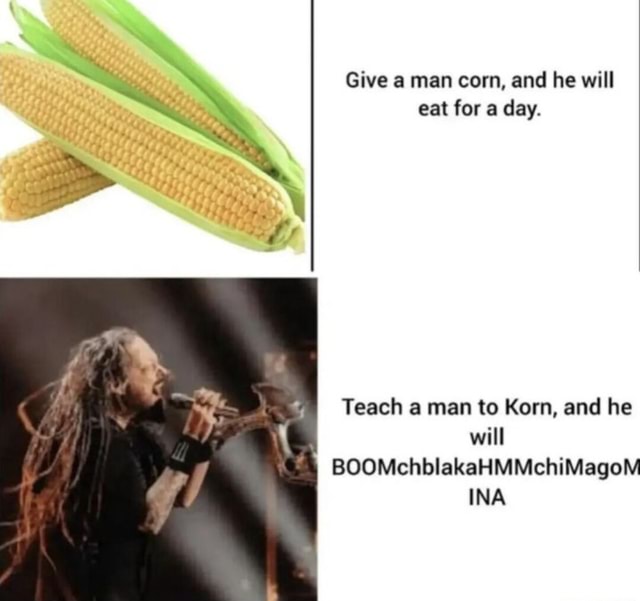 Give a man corn, and he will eat for a day. Teach a man to Korn, and he ...