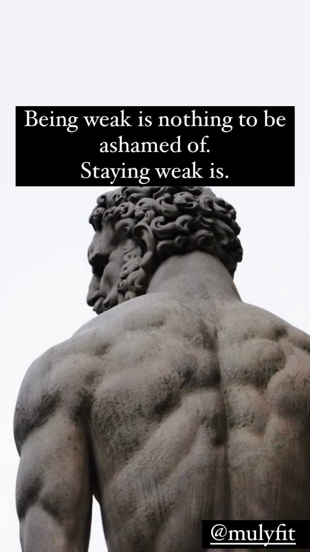 Being weak is nothing to be ashamed of. Staying weak is. @mulyfit - iFunny