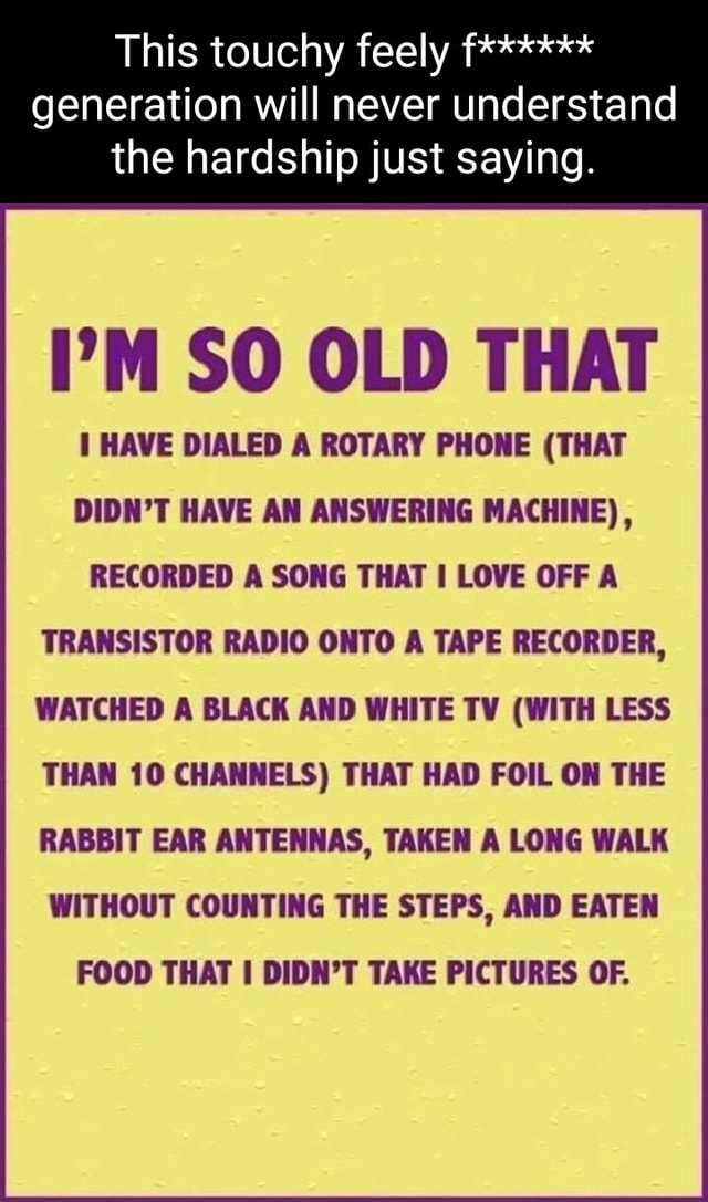 This Touchy Feely F Generation Will Never Understand The Hardship Just Saying Im So Old