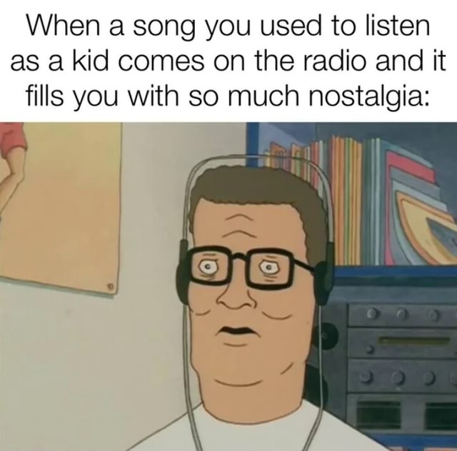 When a song you used to listen as a kid comes on the radio and it fills ...