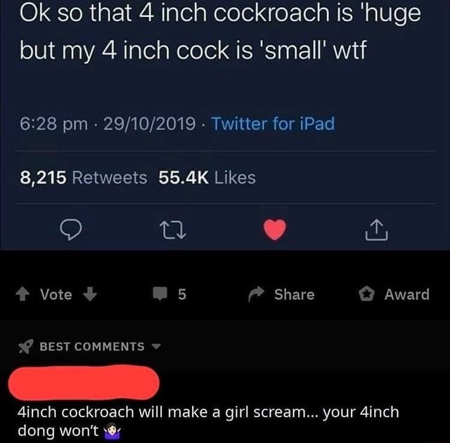 Ok so that 4 inch cockroach is 'huge but my 4 inch cock is 'small' wtf ...