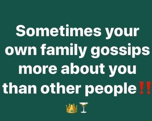 Sometimes your own family gossips more about you than other people - iFunny