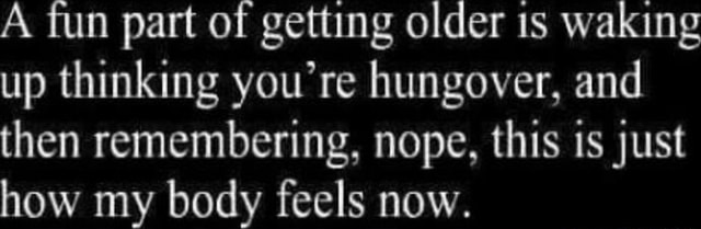 A fun part of getting older is waking up thinking you're hungover, and ...