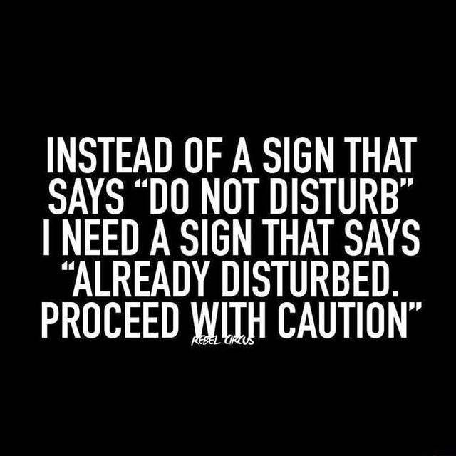 INSTEAD DF A SIGN THAT SAYS “DO NOT DISTURB” I NEED A SIGN THAT SAYS ...